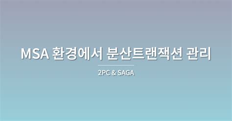 Msa 환경에서의 분산 트랜잭션 관리 2pc And Saga 패턴이론편