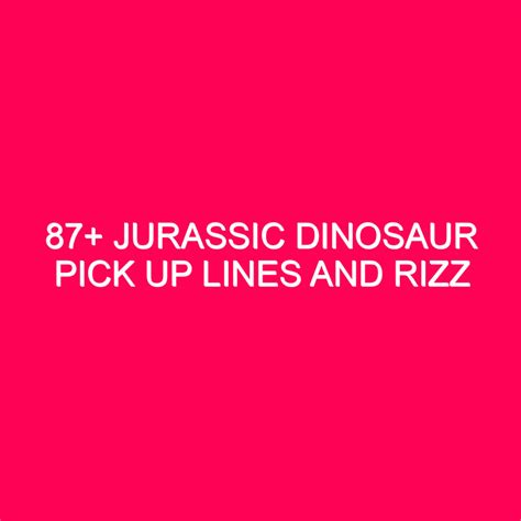 87 Jurassic Dinosaur Pick Up Lines And Rizz