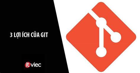 Git Là Gì 6 Lợi ích TuyỆt VỜi Của Git So Với Những Vcs Khác