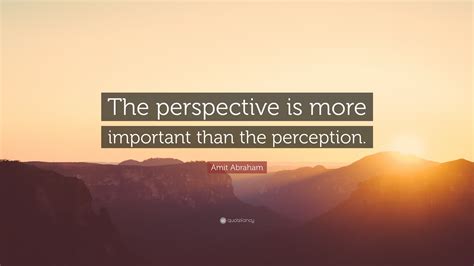 Amit Abraham Quote “the Perspective Is More Important Than The Perception ”