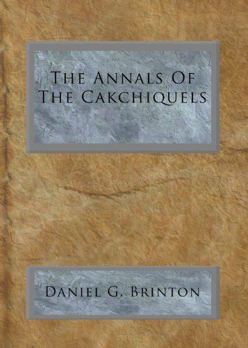 The Annals Of The Cakchiquels Kindle Edition By Daniel G Brinton Literature And Fiction Kindle