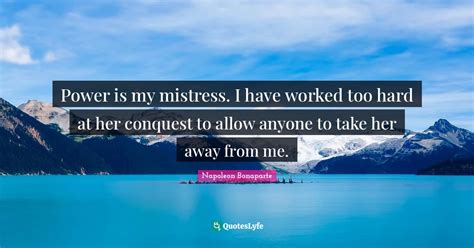 Power Is My Mistress I Have Worked Too Hard At Her Conquest To Allow