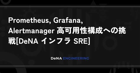 Prometheus Grafana Alertmanager 高可用性構成への挑戦[dena インフラ Sre] Blog