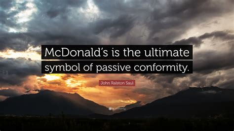 John Ralston Saul Quote Mcdonalds Is The Ultimate Symbol Of Passive Conformity”