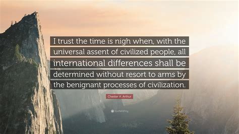 Chester A Arthur Quote I Trust The Time Is Nigh When With The Universal Assent Of Civilized