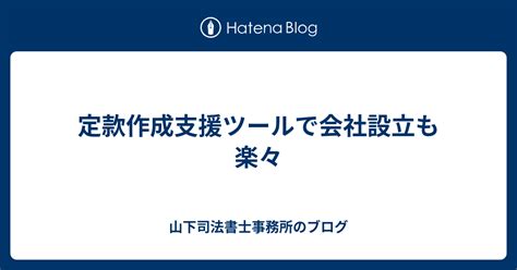 定款作成支援ツールで会社設立も楽々 山下司法書士事務所のブログ