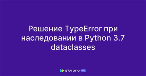 Решение Typeerror при наследовании в Python 37 Dataclasses