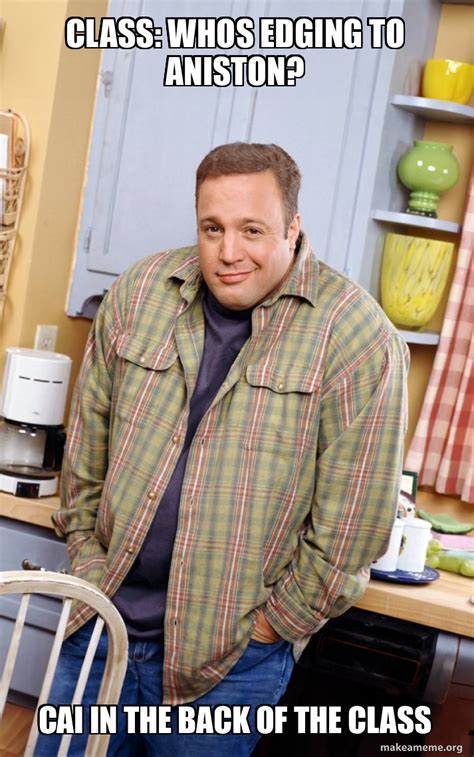 CLASS: WHOS EDGING TO ANISTON? CAI IN THE BACK OF THE CLASS - Kevin James Meme Generator