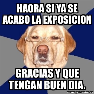 Meme Perro Racista Haora Si Ya Se Acabo La Exposicion Gracias Y Que