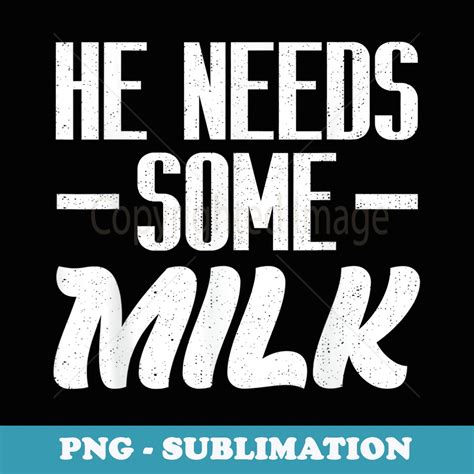 He Needs Some Milk Funny Meme Milk Sublimation Png File Inspire Uplift