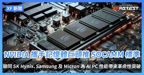 Xf 新聞 Nvidia 攜手記憶體巨頭推 Socamm 標準 聯同 Sk Hynix、samsung 及 Micron 為 Ai Pc 性能帶來革命性突破 Xfastest Hong