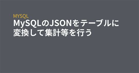 MySQLのJSONをテーブルに変換して集計等を行う grep Tips
