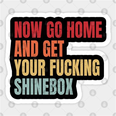 Now Go Home And Get Your Fcking Shinebox Get Your Fcking Shinebox