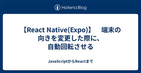 【react Nativeexpo】 端末の向きを変更した際に、自動回転させる Javascriptからreactまで