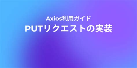 Axiosでputリクエストの送信｜パラメータ渡し方も解説