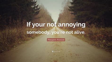 Margaret Atwood Quote If Your Not Annoying Somebody Youre Not Alive”