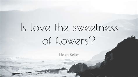 Helen Keller Quote Is Love The Sweetness Of Flowers”
