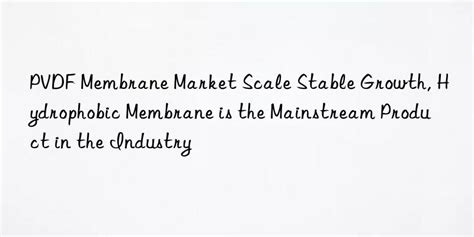Pvdf Membrane Market Scale Stable Growth Hydrophobic Membrane Is The
