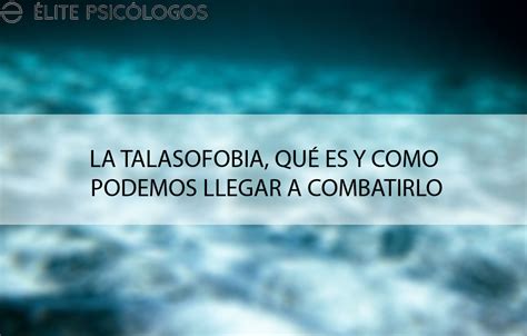 ¿qué Es La Talasofobia Y Como Se Llega A Generar