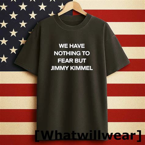 We Have Nothing To Fear But Jimmy Kimmel 2025 Shirts What Will Wear