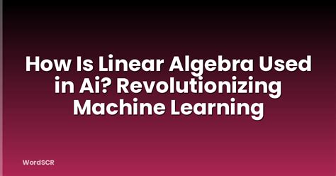 How Is Linear Algebra Used In Ai Revolutionizing Machine Learning