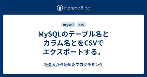 Mysqlのテーブル名とカラム名とをcsvでエクスポートする。 社会人から始めたプログラミング