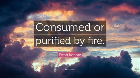 Dean Koontz Quote Consumed Or Purified By Fire”