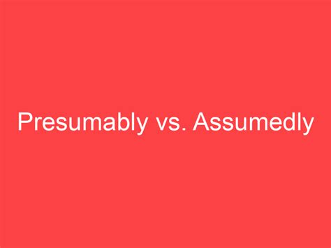 Presumably Vs Assumedly Whats The Difference Main Difference