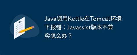 Java调用kettle在tomcat环境下报错：javassist版本不兼容怎么办？ 美云