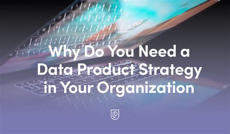 Why Do You Need A Data Product Strategy In Your Organization