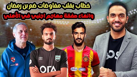 خطاب يقلب مفاوضات ضم بن رمضان وانهاء صفقة مهاجم اجنبي في الأهلي Youtube