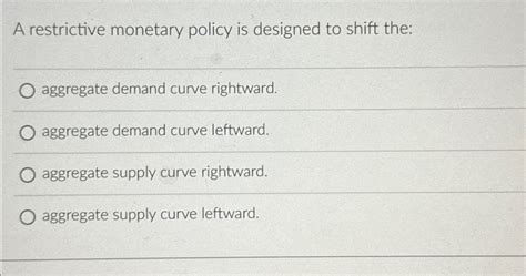 Solved A Restrictive Monetary Policy Is Designed To Shift