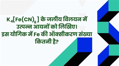K4 Fecn6 के जलीय विलयन में उत्पन्न आयनों को लिखिए।इस यौगिक में Fe की