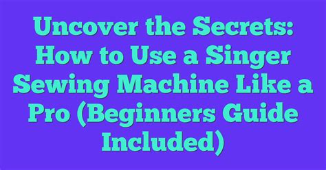 Uncover The Secrets How To Use A Singer Sewing Machine Like A Pro Beginners Guide Included