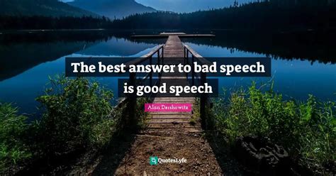 The Best Answer To Bad Speech Is Good Speech Quote By Alan
