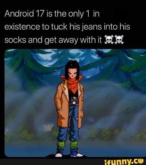 Android 17 Is The Only 1 In Existence To Tuck His Jeans Into His Socks And Get Away With It Ifunny