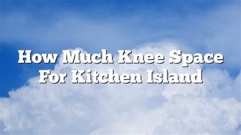 How Much Knee Space For Kitchen Island March 2026