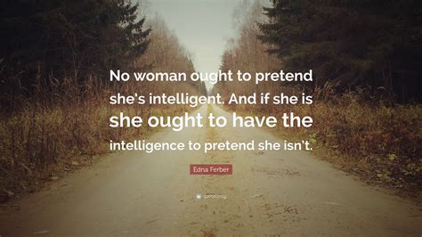 Edna Ferber Quote No Woman Ought To Pretend Shes Intelligent And If