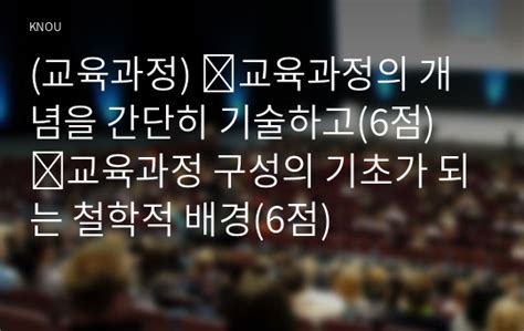 교육과정 교육과정의 개념을 간단히 기술하고6점 교육과정 구성의 기초가 되는 철학적 배경6점 방송통신대