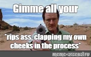 Meme Gimme All Your Rips Ass Clapping My Own Cheeks In The Process