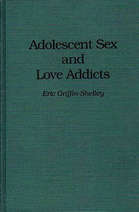 Adolescent Sex And Love Addicts Eric Griffin Shelley Praeger