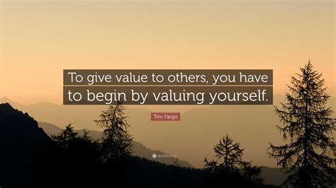 Tim Fargo Quote “to Give Value To Others You Have To Begin By Valuing