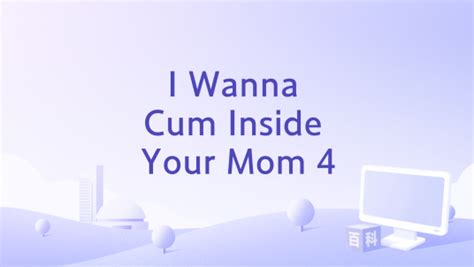 I Wanna Cum Inside Your Mom 4百度百科