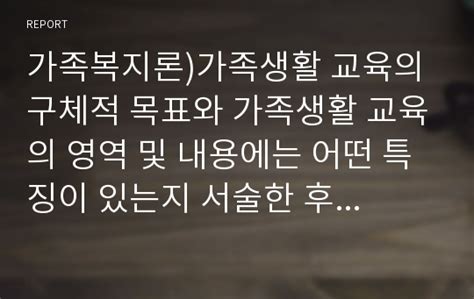 가족복지론가족생활 교육의 구체적 목표와 가족생활 교육의 영역 및 내용에는 어떤 특징이 있는지 서술한 후 앞으로 가족생활 교육 프로그램을 활성화하기 위한 개인적 방안과