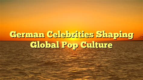 German Celebrities Shaping Global Pop Culture The Celeb Biography