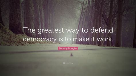 Tommy Douglas Quote The Greatest Way To Defend Democracy Is To Make It Work”