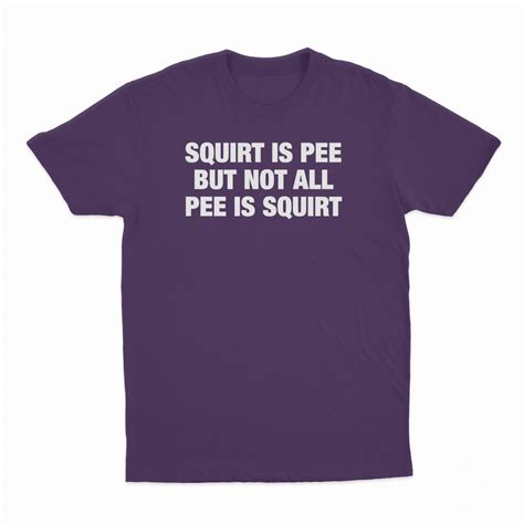 Squirt Is Pee But Not All Pee Is Squirt T Shirt Illegal Shirts