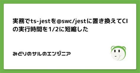 実務でts Jestをswcjestに置き換えてciの実行時間を12に短縮した みどりのさるのエンジニア