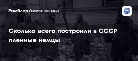 Сколько всего построили в СССР пленные немцы Рамблер развлечения и отдых