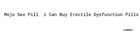 Mojo Sex Pill ：i Can Buy Erectile Dysfunction Pills Online Because They